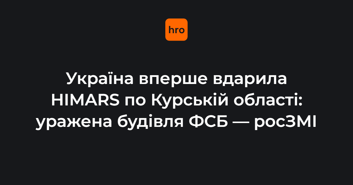 Україна вперше вдарила HIMARS по Курській області: уражена будівля ФСБ — росЗМІ