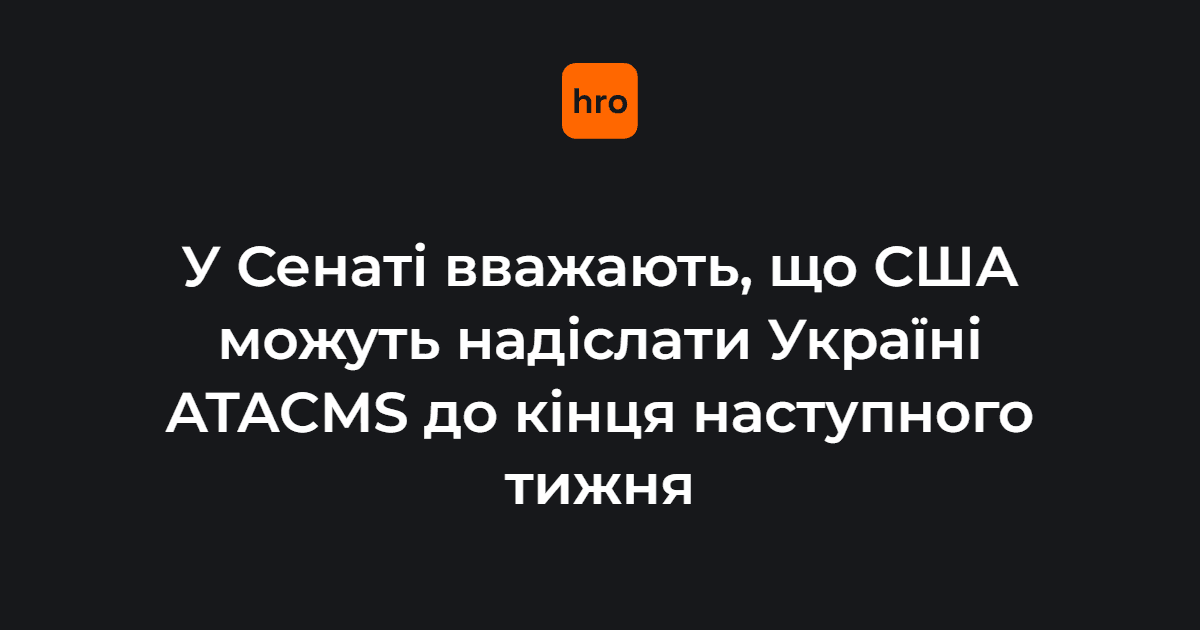 У Сенаті вважають що США можуть надіслати Україні Atacms до кінця наступного тижня